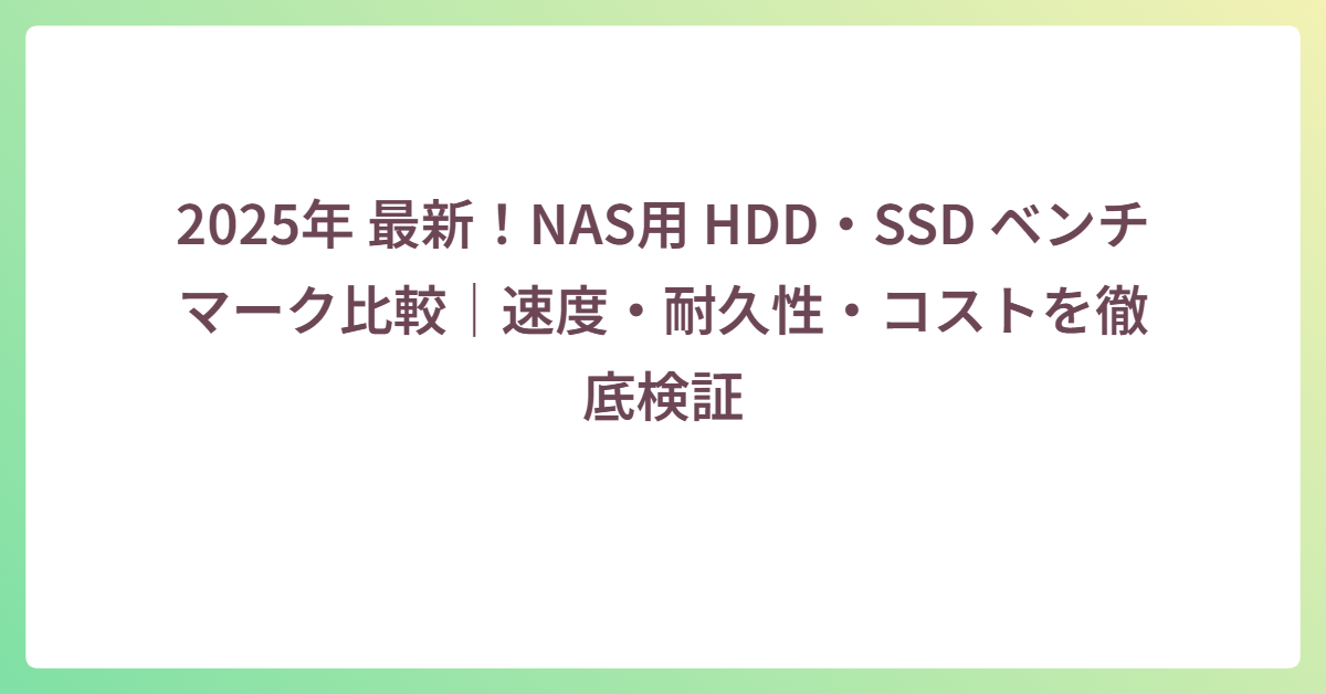 2025年 最新！NAS用 HDD・SSD ベンチマーク比較｜速度・耐久性・コストを徹底検証｜ありがとNAS